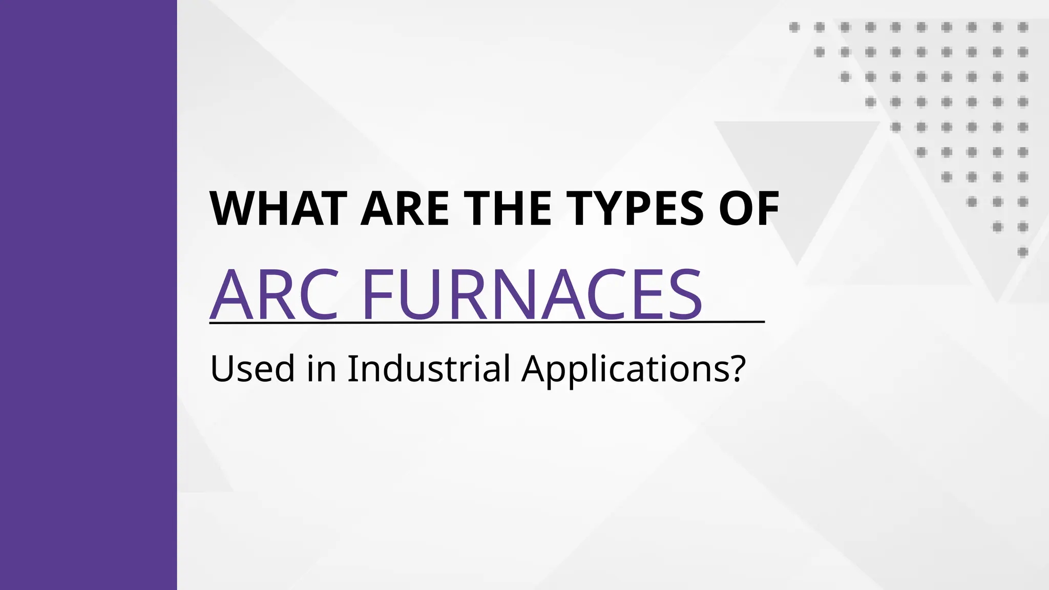 What Are the Types of Arc Furnaces Used in Industrial Applications? | PPT