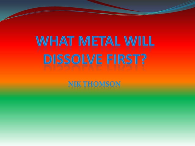 What metal will dissolve first | PPTX