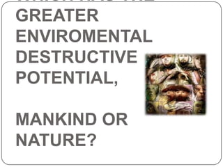 Which has greater enviromental destructive potential, mankind | PPTX