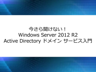 今さら聞けない！ Windows Server 2012 R2 Active Directory入門【グローバルナレッジ無料セミナー資料】 | PPT