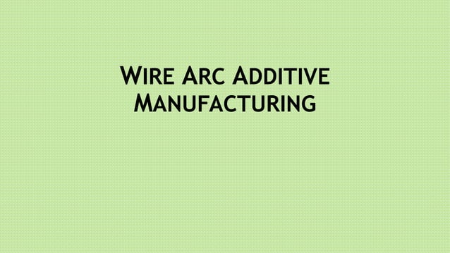 Wire arc additive manufacturing | PPTX