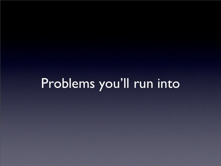 Problems you’ll run into Problems you’ll run into