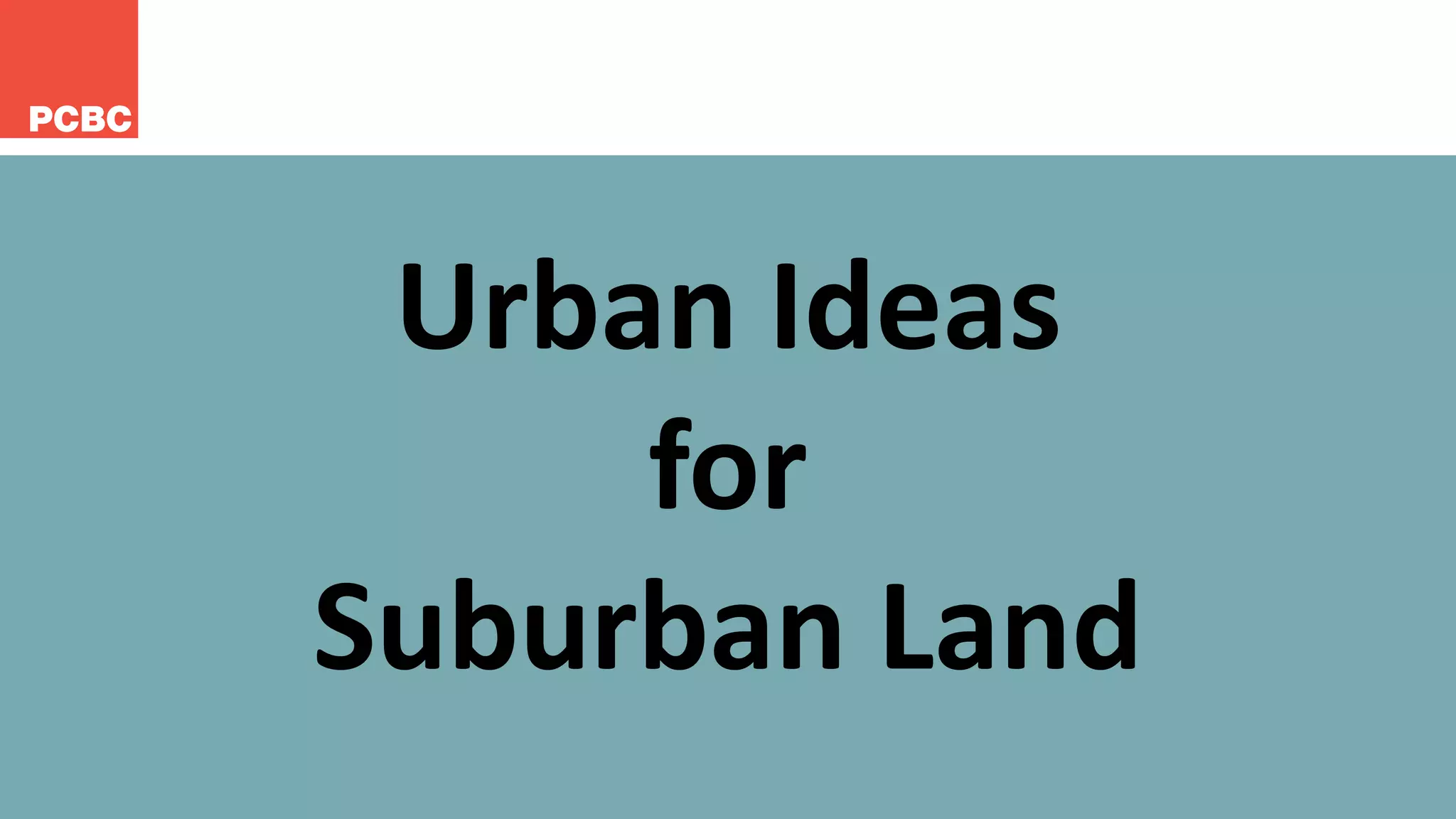 2016 PCBC Presentation - Urban Ideas for Suburban Land | PPTX