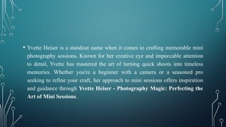Yvette Heiser – Secrets to Stunning Mini Photography | PPTX