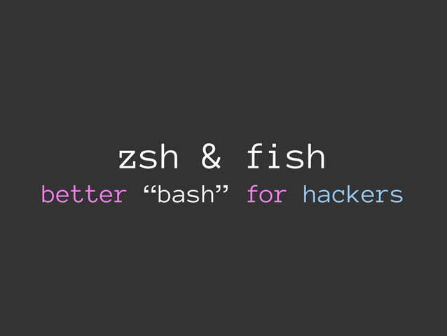 Zsh & fish: better *bash* for hackers | PPT
